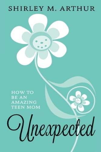 Unexpected: How to Be An Amazing Teen Mom by Shirley M. Arthur | Goodreads
