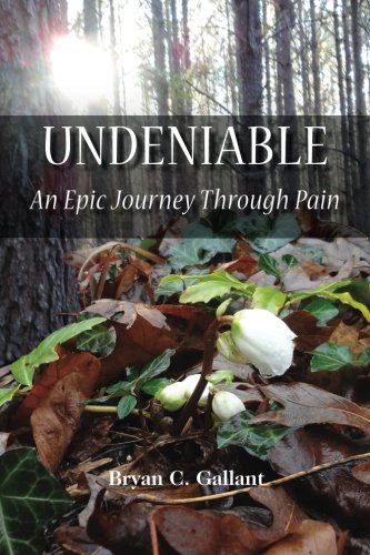 Undeniable: An Epic Journey Through Pain by Bryan Gallant | Goodreads