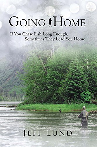 Going Home - If you Chase Fish Long Enough, Sometimes They Lead You Home by Jeff Lund | Goodreads