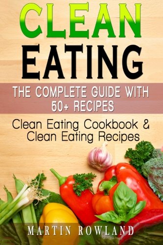 Clean Eating: The Complete Guide With 50+ Recipes: Clean Eating ...