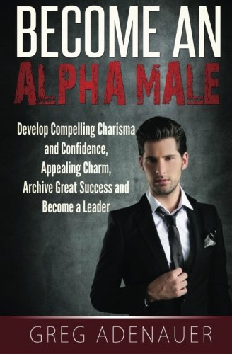 Become an Alpha Male: Develop Compelling Charisma and Confidence ...