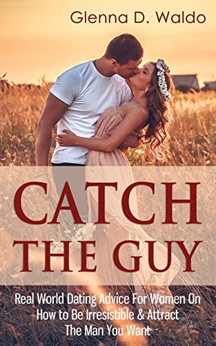 Catch The Guy: Real World Dating Advice for Women on How to Be ...