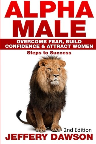 Alpha Male: Overcome Fear, Build Confidence & Attract Women: Steps To ...