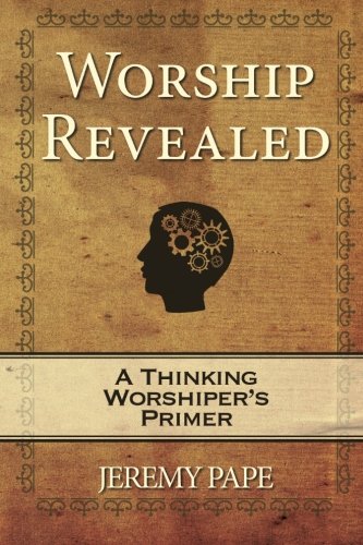 Worship Revealed: A Thinking Worshiper's Primer by Jeremy Pape | Goodreads