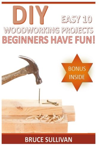 DIY Easy 10 Woodworking Projects: Beginners Have Fun! by Bruce Sullivan ...