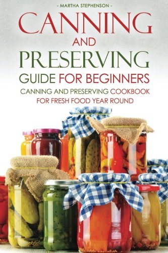 Canning and Preserving Guide for Beginners: Canning and Preserving Cookbook for Fresh Food Year ...