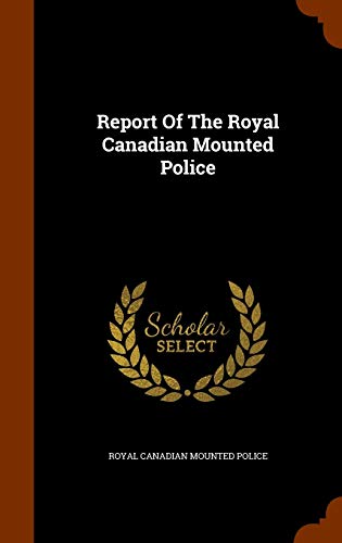 Report Of The Royal Canadian Mounted Police by Royal Canadian Mounted ...