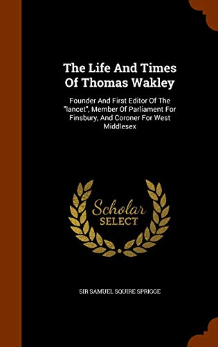 The Life And Times Of Thomas Wakley: Founder And First Editor Of The ...