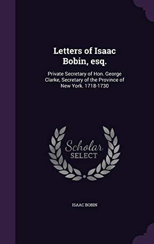 Letters of Isaac Bobin, esq.: Private Secretary of Hon. George Clarke ...
