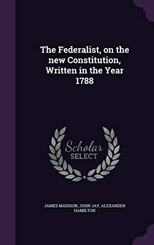 The Federalist, on the new Constitution, Written in the Year 1788 by ...