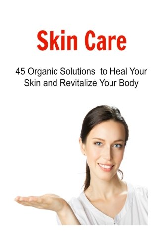 Skin Care 45 Organic Solutions To Heal Your Skin And Revitalize Your