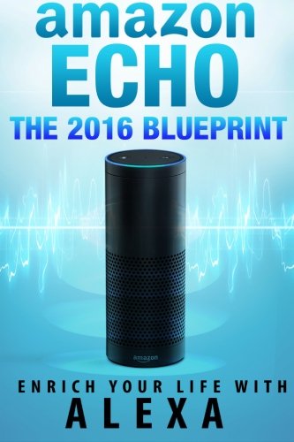 Amazon Echo: The 2016 Amazon Echo Blueprint: Enrich Your Life with ...