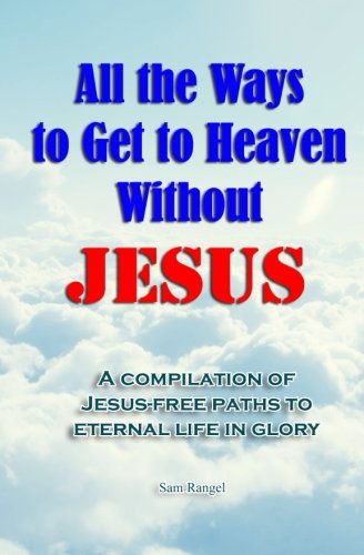 All the Ways to Get to Heaven Without Jesus: A Compilation of Jesus ...