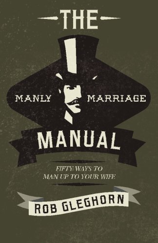The Manly Marriage Manual: Fifty Ways to Man Up to Your Wife by Rob ...