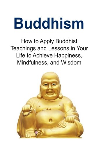 Buddhism: How to Apply Buddhist Teachings and Lessons in Your Life to ...