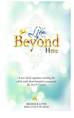Life Beyond Here: A Near-Death Experience Revealing The Whole Truth ...
