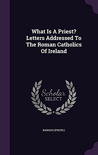 What Is A Priest? Letters Addressed To The Roman Catholics Of Ireland ...