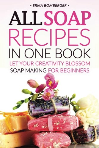 All Soap Recipes in One Book: Let Your Creativity Blossom - Soap Making ...
