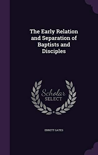 The Early Relation and Separation of Baptists and Disciples by Errett ...