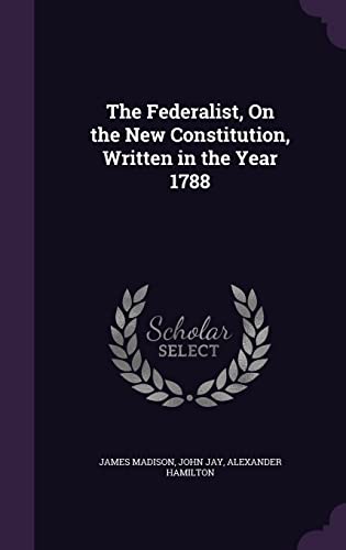 The Federalist, On the New Constitution, Written in the Year 1788 by ...