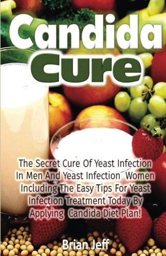 Candida Cure: The Secret to the Cure of Yeast Infection in Men and Yeast Infection Women ...