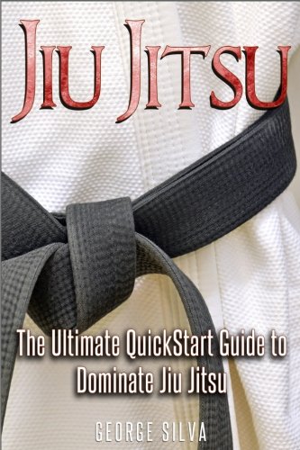 Jiu Jitsu: The Ultimate Quick Start Guide To Dominate Jiu-Jitsu by George Silva | Goodreads