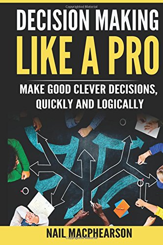 Decision Making Like a Pro: Making Good Clever Decisions Quickly and ...