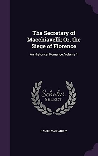 The Secretary of Macchiavelli; Or, the Siege of Florence: An Historical ...