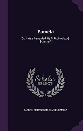 Pamela: Or, Virtue Rewarded [By S. Richardson]. [Another] by Samuel ...