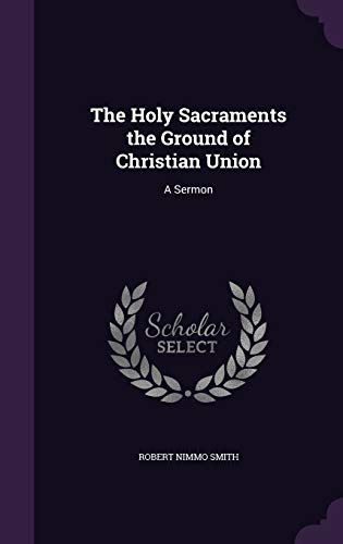 The Holy Sacraments the Ground of Christian Union: A Sermon by Robert ...