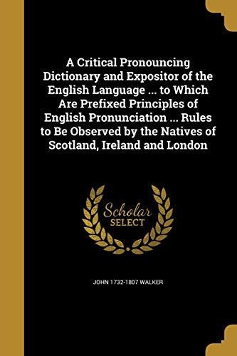 A Critical Pronouncing Dictionary and Expositor of the English Language ...