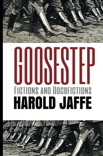 Goosestep: fictions & docufictions by Harold Jaffe | Goodreads