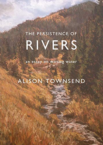 The Persistence of Rivers: An Essay on Moving Water by Alison Townsend ...