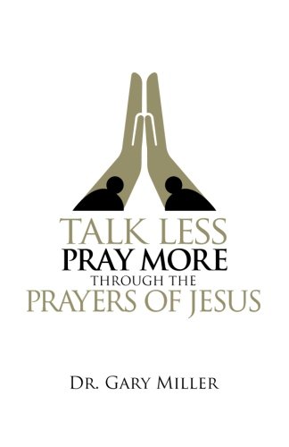 Talk Less Pray More Through the Prayers of Jesus by Dr. Gary Miller ...