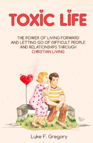 Toxic Life: The Power Of Living Forward And Letting Go Of Difficult ...