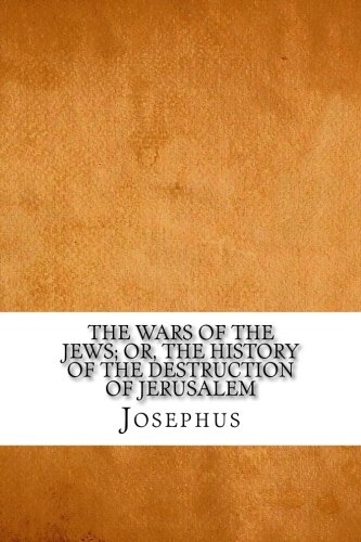The Wars of the Jews; Or, the History of the Destruction of Jerusalem ...