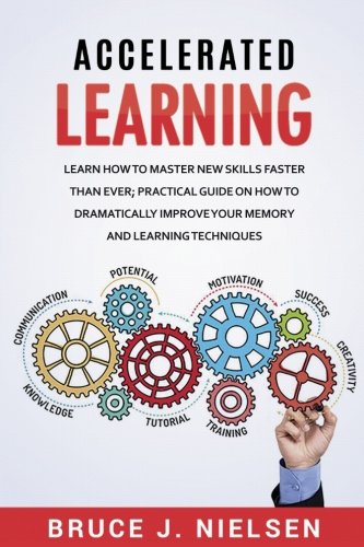 Accelerated Learning: Learn How to Master new Skills Faster than Ever; Practical Guide on how to ...