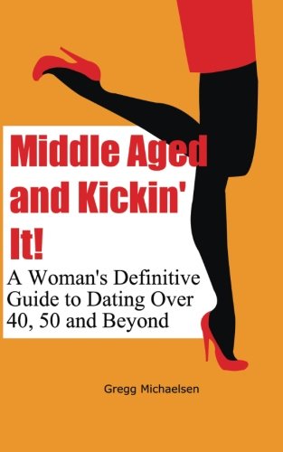 Middle Aged and Kickin' It!: A Woman’s Definitive Guide to Dating Over ...