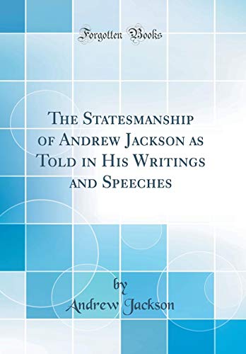 The Statesmanship of Andrew Jackson as Told in His Writings and ...