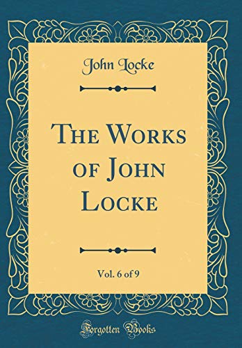 The Works of John Locke, Vol. 6 of 9 (Classic Reprint) by John Locke ...