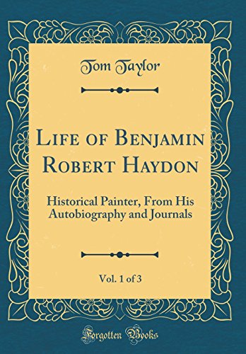 Life of Benjamin Robert Haydon, Vol. 1 of 3: Historical Painter, From ...