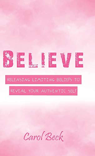 Believe: Releasing Limiting Beliefs to Reveal Your Authentic Self by Carol Beck | Goodreads