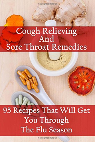 Cough Relieving And Sore Throat Remedies: 95 Recipes That Will Get You ...