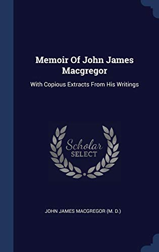 Memoir Of John James Macgregor: With Copious Extracts From His Writings by John James MacGregor ...