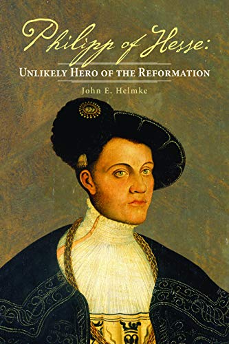 Philipp of Hesse: Unlikely Hero of the Reformation by John Helmke ...