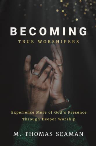 Becoming True Worshipers: Experience More of God's Presence Through ...