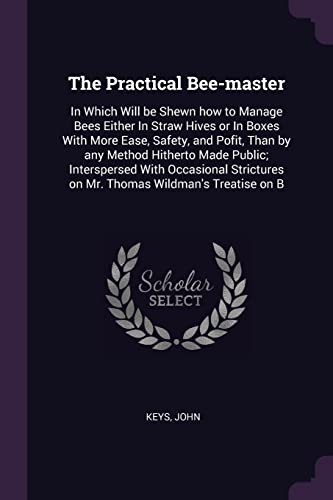 The Practical Bee-master: In Which Will be Shewn how to Manage Bees ...