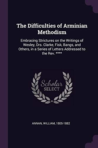 The Difficulties of Arminian Methodism: Embracing Strictures on the ...