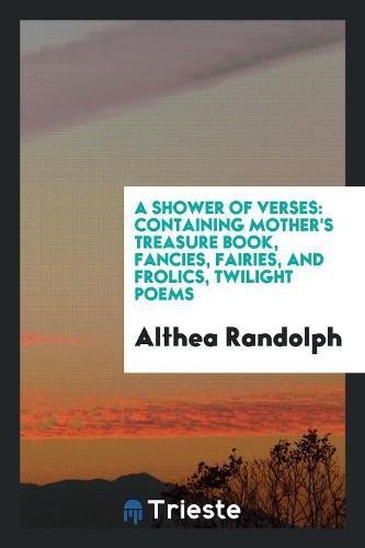 A Shower of Verses: Containing Mother's Treasure Book, Fancies, Fairies ...