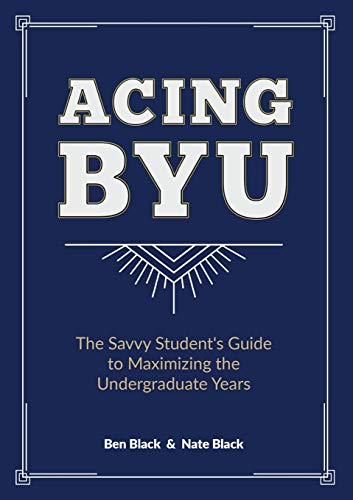 Acing BYU: The Savvy Student's Guide to Maximizing the Undergraduate ...